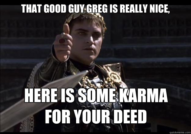 That good guy greg is really nice, here is some karma for your deed - Upvoting Roman - quickmeme