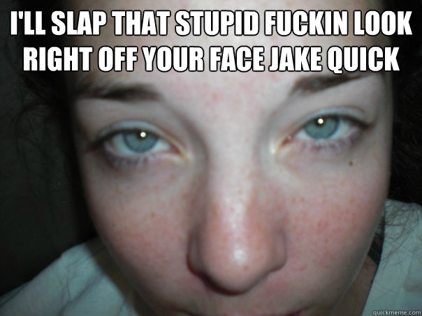 i'll slap that stupid fuckin look right off your face jake quick - Misc - quickmeme