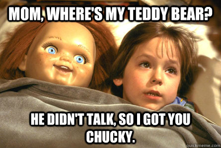 MOM, WHERE'S MY TEDDY BEAR? HE DIDN'T TALK, SO I GOT YOU CHUCKY. - Misc - quickmeme