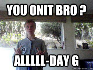 you onit bro ? alllll-day G - luke tilley - quickmeme