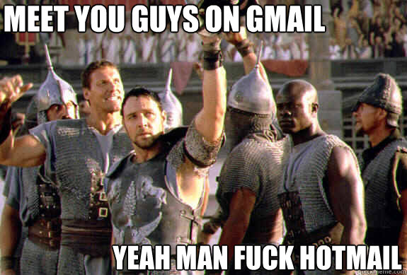 Meet you guys on gmail yeah man fuck hotmail - Upvoting Maximus - quickmeme