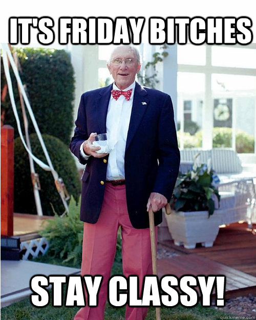 it's friday bitches stay classy! - Misc - quickmeme