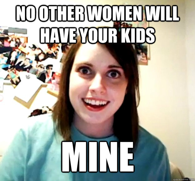 No other women will have your kids Mine - Misc - quickmeme