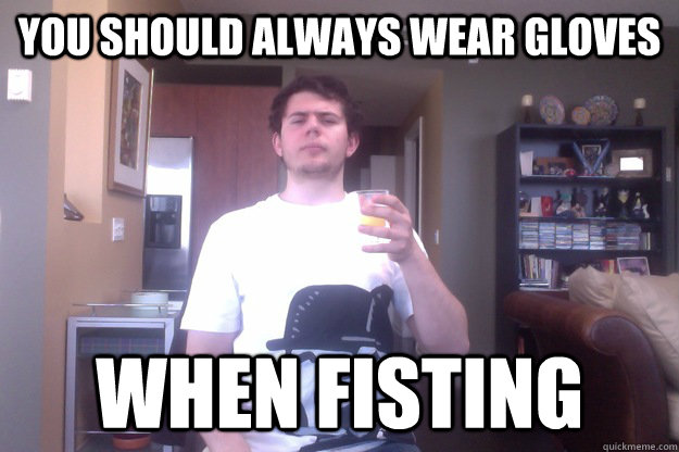 you should always wear gloves when fisting - Terrible Advice Cefis - quickmeme