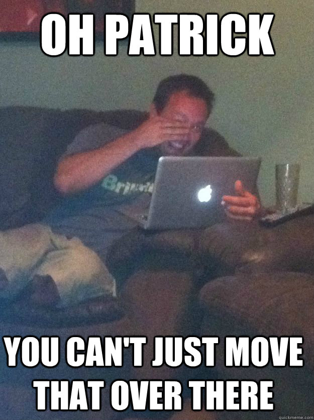 OH patrick you can't just move that over there - Misc - quickmeme