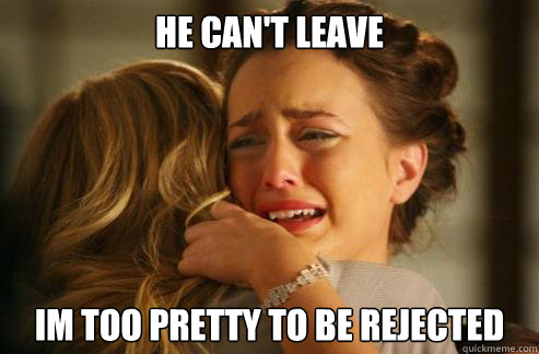 he can't leave im too pretty to be rejected - Misc - quickmeme