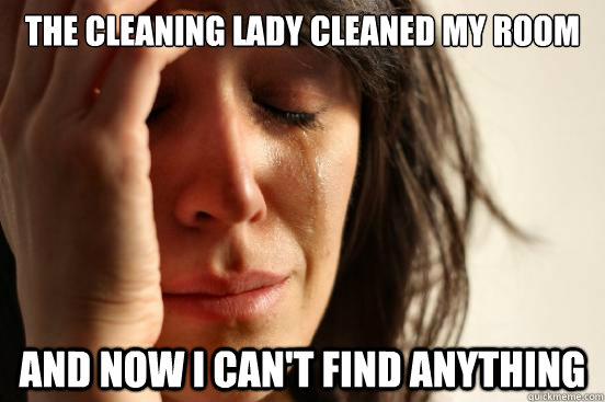 The cleaning lady cleaned my room and now I can't find anything - First World Problems - quickmeme
