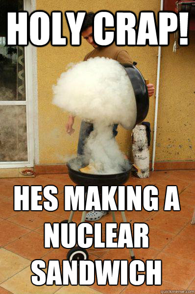 Holy Crap! hes making a nuclear Sandwich - Misc - quickmeme