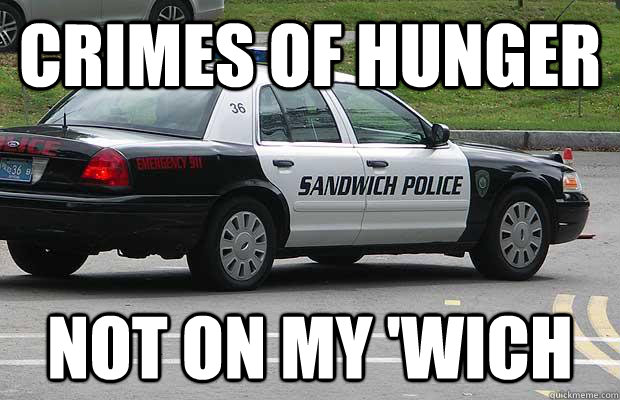Crimes of hunger not on my 'wich - Sandwich Police - quickmeme