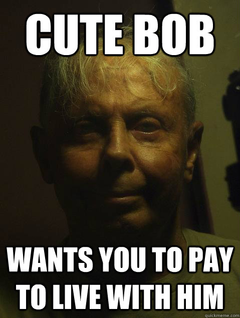 Cute Bob Wants you to pay to live with him - Misc - quickmeme