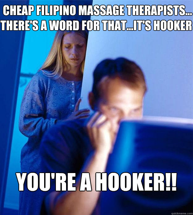 CHEAP FILIPINO MASSAGE THERAPISTS... THERE'S A WORD FOR THAT...IT'S HOOKER YOU'RE A HOOKER ...