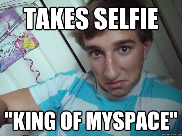 Takes Selfie "King of Myspace" - myspace king - quickmeme