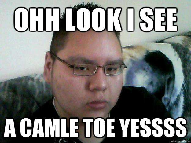 ohh look i see a camle toe yessss - camletoees - quickmeme