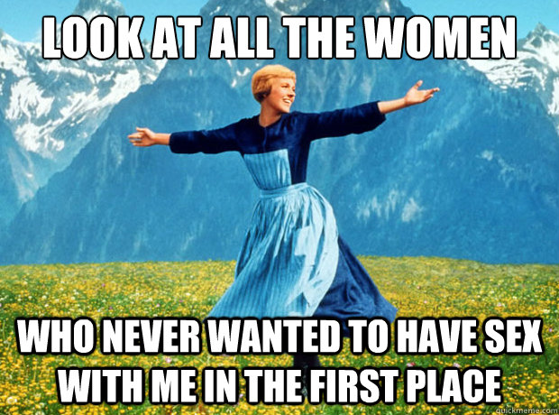 Look at all the women who never wanted to have sex with me in the first place - Sound of Music ...