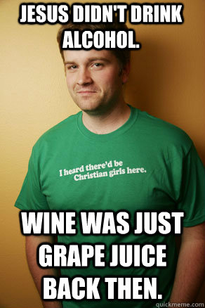 Jesus didn't drink alcohol. Wine was just grape juice back then. - Misc - quickmeme
