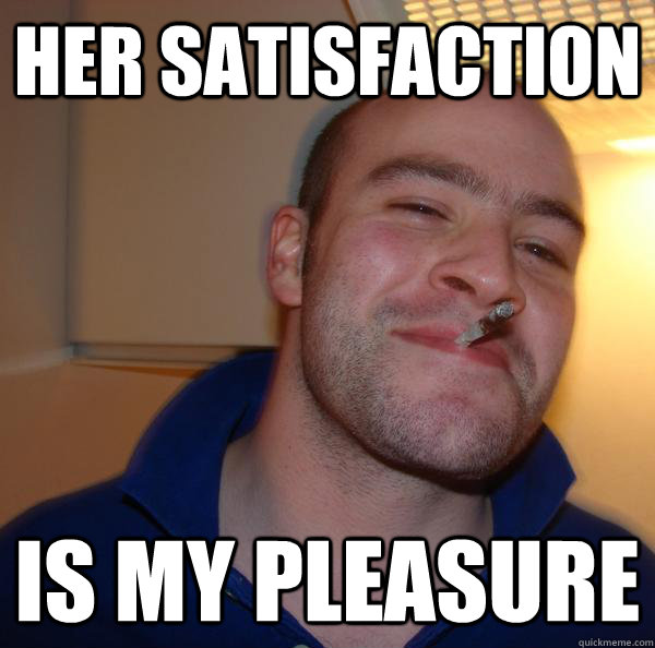 Her satisfaction is my pleasure - Misc - quickmeme