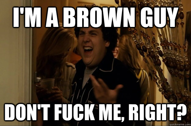 I'M A BROWN GUY DON'T fuck me, right? - Fuck Me, Right - quickmeme