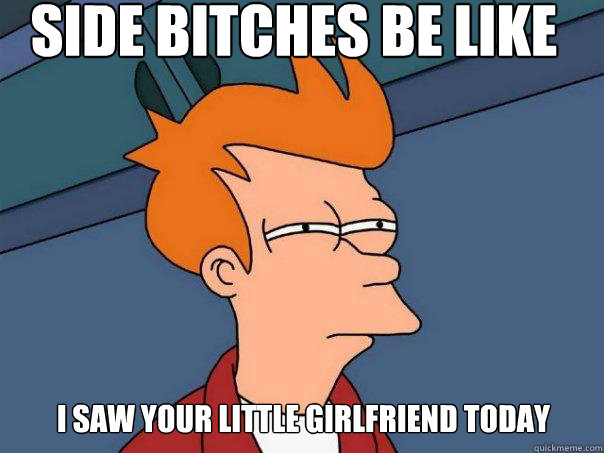SIDE BITCHES BE LIKE I SAW YOUR LITTLE GIRLFRIEND TODAY - Misc - quickmeme