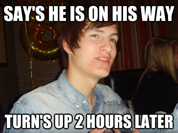 Say's he is on his way Turn's up 2 hours later - King Flake Josh - quickmeme
