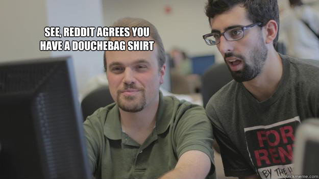 See, Reddit agrees you have a DoucheBag shirt - What - quickmeme