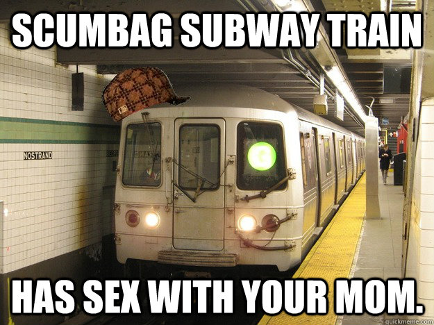 Scumbag Subway Train Has Sex With Your Mom. - Scumbag Subway Train - quickmeme
