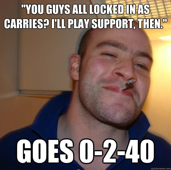 "You guys all locked in as carries? I'll play support, then." Goes 0-2-40 - Misc - quickmeme