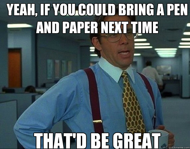 Yeah, if you could bring a pen and paper next time That'd be great - Misc - quickmeme