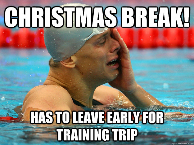 Christmas Break! Has to leave early for training trip - First World Swimmer Problems - quickmeme