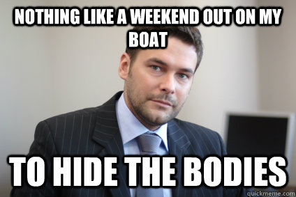 Nothing like a weekend out on my boat To hide the bodies - Misc - quickmeme