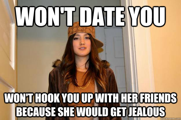 WON'T DATE YOU WON'T HOOK YOU UP WITH HER FRIENDS BECAUSE SHE WOULD GET JEALOUS - Misc - quickmeme