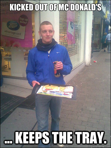 Kicked out of Mc Donald's ... Keeps the tray. - Misc - quickmeme