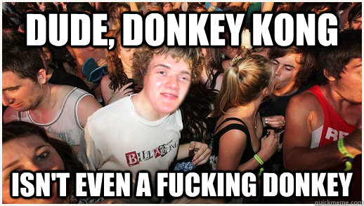 dude, donkey kong isn't even a fucking donkey - Sudden Clarity 10 Guy - quickmeme