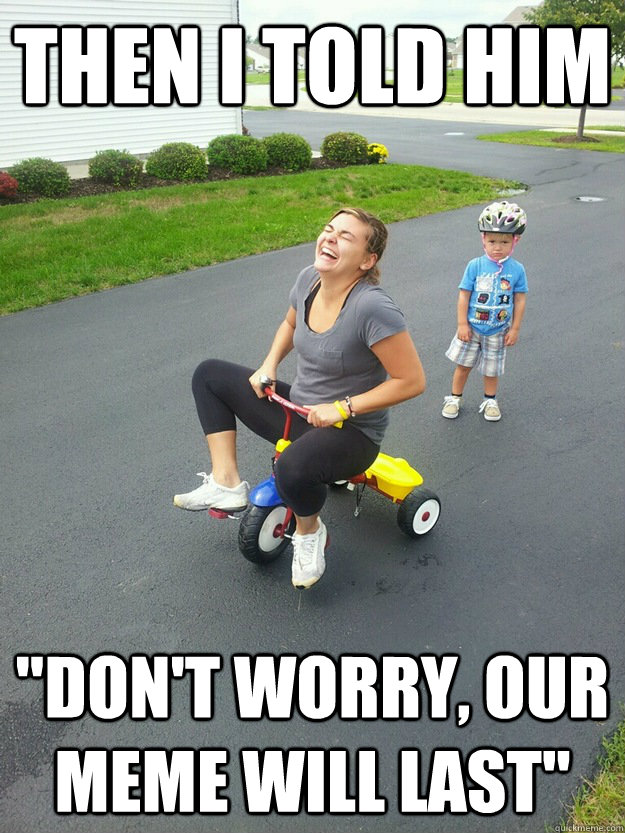 Then i told him "Don't worry, our meme will last" - Misc - quickmeme