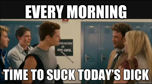 Every morning Time to suck today’s dick - Misc - quickmeme