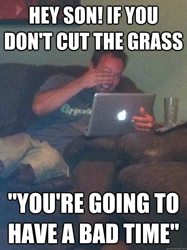 Hey Son! If you don't cut the grass "You're going to have a bad time" - Misc - quickmeme