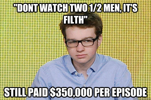 "Dont watch Two 1/2 Men, It's Filth" Still Paid $350,000 per episode - Scumbag Angus - quickmeme