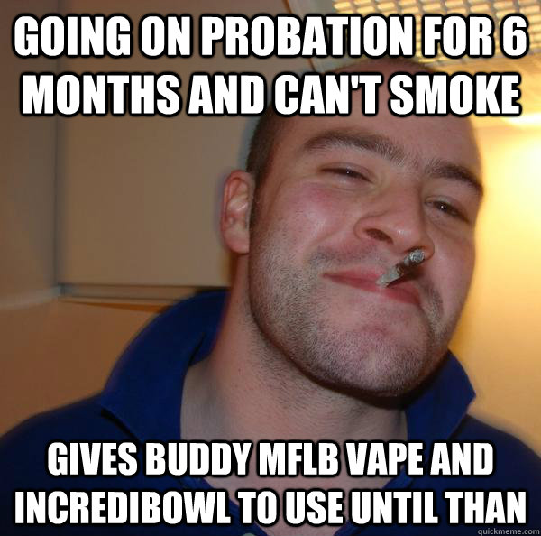 going on probation for 6 months and can't smoke gives buddy mflb vape and incredibowl to use ...
