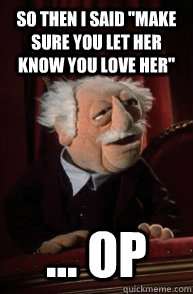 So then I said "make sure you let her know you love her" ... OP - Stoned muppet - quickmeme
