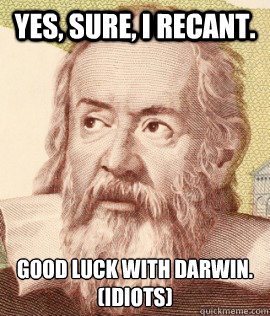 Yes, sure, I recant. Good luck with Darwin. (Idiots) - forced2recant - quickmeme