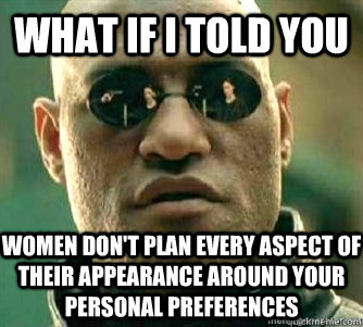 What if I told you women don't plan every aspect of their appearance around your personal ...