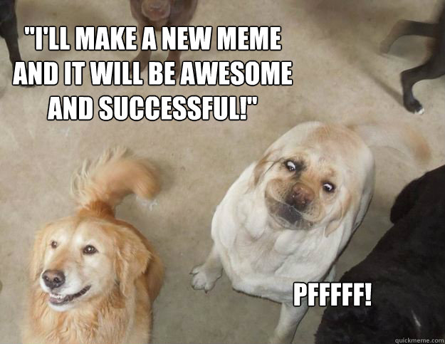 "I'll make a new meme and it will be awesome and successful!" PFFFFF! - Laugh Behind Your Back ...