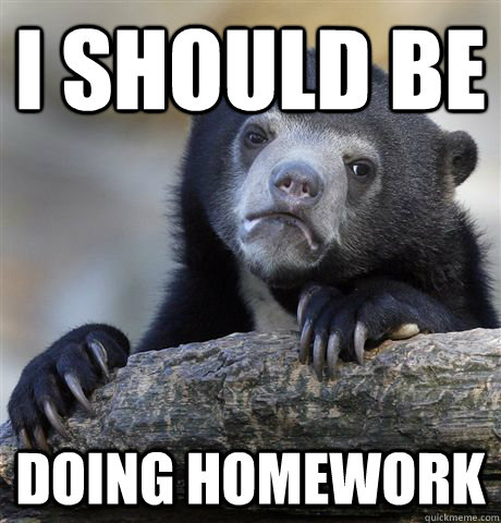 i should be doing homework - Misc - quickmeme