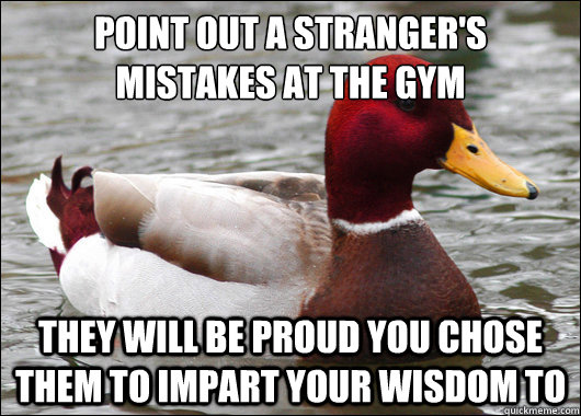 point out a stranger's mistakes at the gym they will be proud you chose them to impart your ...