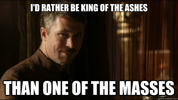 I'd rather be king of the ashes Than one of the masses - Misc - quickmeme