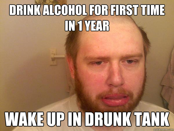 DRINK ALCOHOL FOR FIRST TIME IN 1 YEAR WAKE UP IN DRUNK TANK - Sadtally - quickmeme