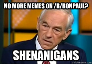 No more memes on /r/ronpaul? Shenanigans - Ron Pauls Shenanigans - quickmeme