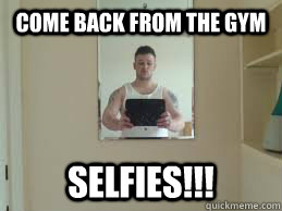 come back from the gym SELFIES!!! - Misc - quickmeme