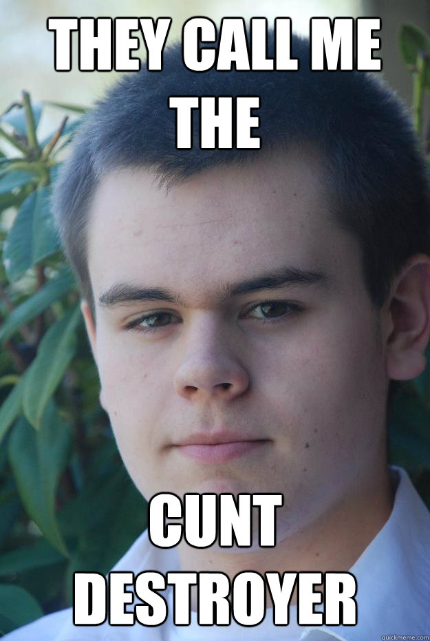 They call me the cunt destroyer - Asdfsdfsdfasdfasdfsdfsafas - quickmeme