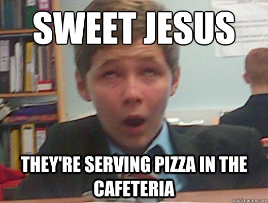 sweet jesus they're serving pizza in the cafeteria - Overexcited Student - quickmeme