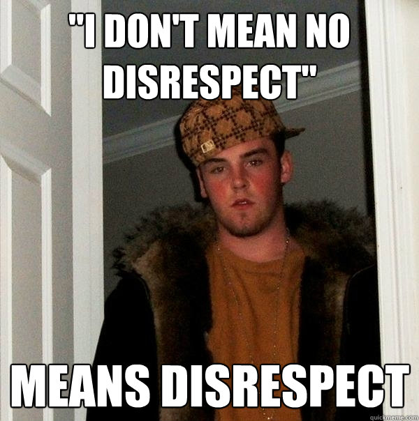 I Don t Mean No Disrespect Means Disrespect Scumbag Steve Quickmeme I Don t Mean No Disrespect Means Disrespect Scumbag Steve Quickmeme